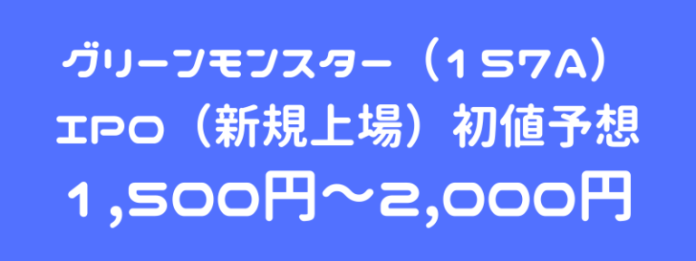グリーンモンスター（157A）IPO（新規上場）初値予想！IPOラッシュ最終戦でも軽量案件で初値好スタート！？ ｜ IPO初値予想主観 IPOゲッターの投資日記