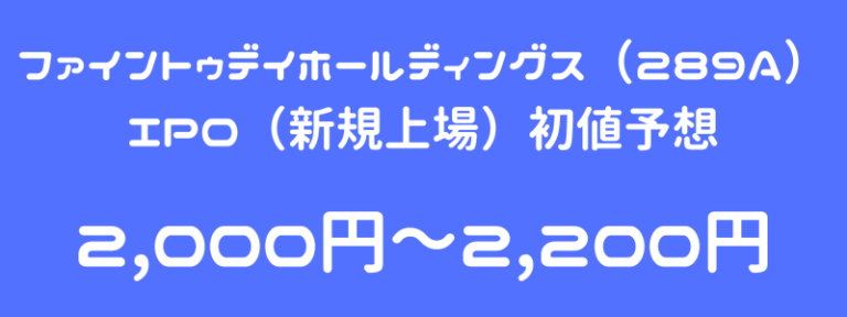 ファイントゥデイホールディングス（289A）IPO（新規上場）初値予想！プライムジンクスも消えた出口案件で初値苦戦！？ ｜ IPO初値予想主観 IPOゲッターの投資日記