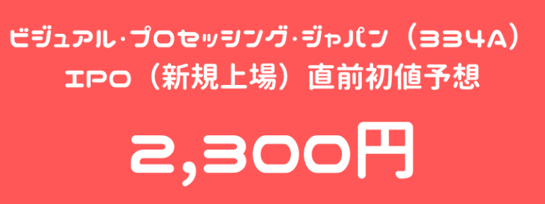 ビジュアル・プロセッシング・ジャパン（334A）のIPO（新規上場）直前初値予想と気配運用！ ｜ IPO初値予想主観 IPOゲッターの投資日記