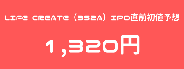 LIFE CREATE（352A）のIPO（新規上場）直前初値予想と気配運用！ ｜ IPO初値予想主観 IPOゲッターの投資日記